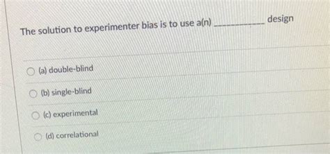 Solved Design The Solution To Experimenter Bias Is To Use A N A 1 Answer Transtutors