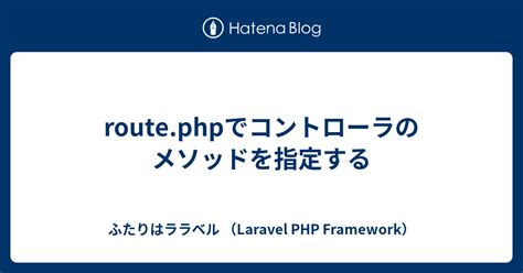 route phpでコントローラのメソッドを指定する ふたりはララベル （laravel php framework）