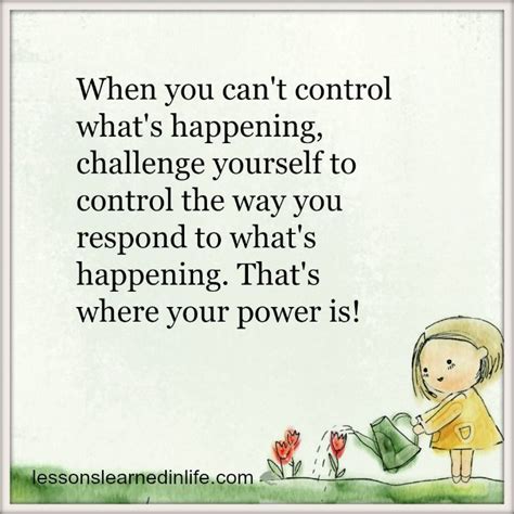 When You Cant Control Whats Happening Challenge Yourself To Control