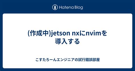 作成中 jetson nxにnvimを導入する こすたろーんエンジニアの試行錯誤部屋
