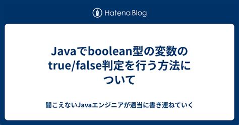 Javaでboolean型の変数のtruefalse判定を行う方法について 聞こえないjavaエンジニアが適当に書き連ねていく