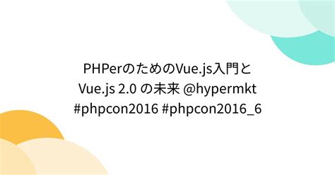 phperのためのvue js入門とvue js 2 0 の未来 hypermkt phpcon2016 phpcon2016 6