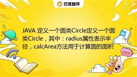 Java 定义一个圆类circle定义一个圆类circle，其中：radius属性表示半径，calcarea方法用于计算圆的面积百度教育