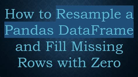 how to resample a pandas dataframe and fill missing rows with zero youtube