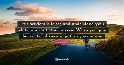 True Wisdom Is To See And Understand Your Relationship With The Univer