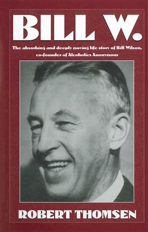 Bill W The Absorbing And Deeply Moving Life Story Of Bill Wilson Co Founder Of Alcoholics