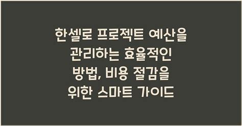 한셀로 프로젝트 예산을 관리하는 효율적인 방법 비용 절감을 위한 스마트 가이드