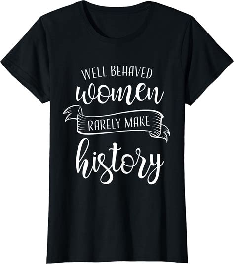 Well Behaved Women Rarely Make History Womens History Month T Shirt