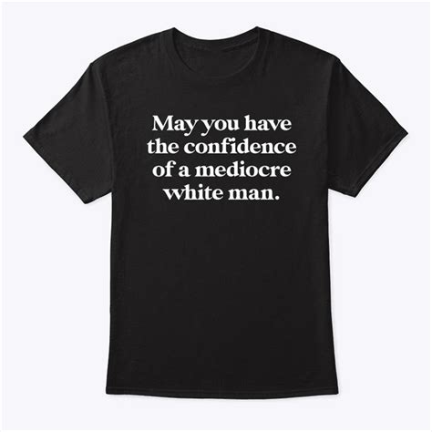 May You Have The Confidence Of A Mediocre White Man T Shirt Teesfox