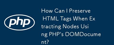 How Can I Preserve Html Tags When Extracting Nodes Using Phps