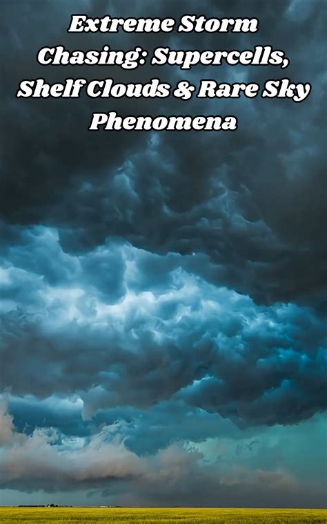 Extreme Storm Chasing Supercells Shelf Clouds And Rare Sky Phenomena