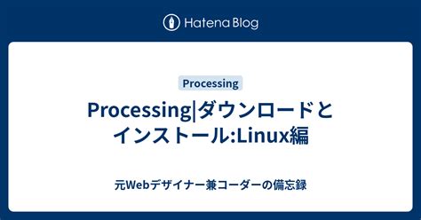 processing ダウンロードとインストール linux編 プログラミングとウェブデザインの勉強メモ