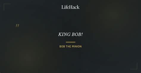 King Bob Bob The Minion Lifehack Quotes