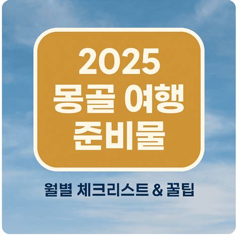 [2025년 최신] 몽골 여행 준비물 완벽 가이드 월별 체크리스트부터 여행 필수정보까지 총정리 네이글 정보세상