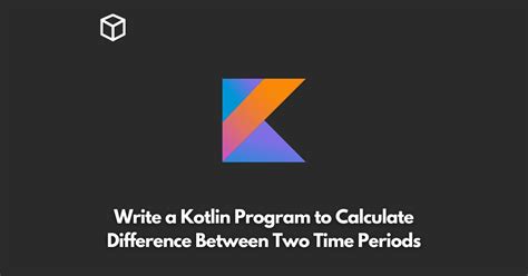 Write A Kotlin Program To Calculate Difference Between Two Time Periods