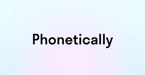 Phonetically — перевод транскрипция произношение и примеры