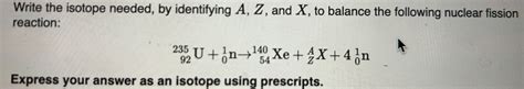 solved write the isotope needed by identifying a z and x