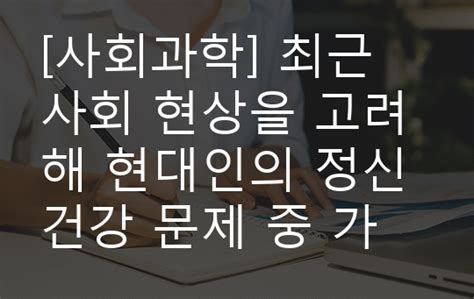 사회과학 최근 사회 현상을 고려해 현대인의 정신건강 문제 중 가장 심각하다고 생각하는 것은 무엇이고 그렇게 생각하는 이유 그러한 문제를 갖고 있는 사람을 돕는 방법을