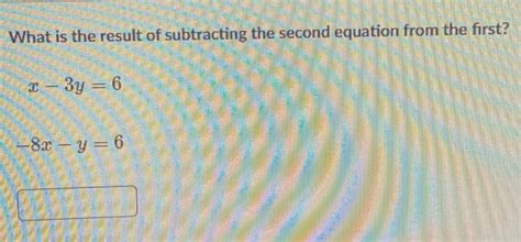 Solved What Is The Result Of Subtracting The Second Equation From The First X 3y 6 8x Y 6