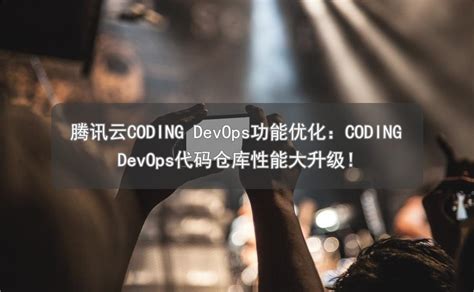 腾讯云coding Devops功能优化：coding Devops代码仓库性能大升级！ 阿狸测试