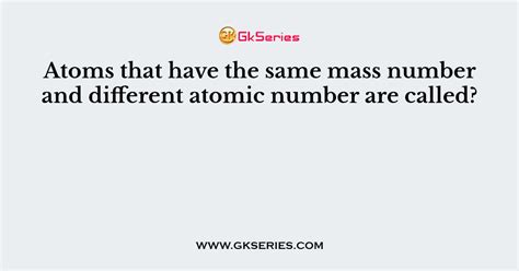 Atoms That Have The Same Mass Number And Different Atomic Number Are Called