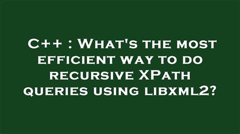 C Whats The Most Efficient Way To Do Recursive Xpath Queries Using