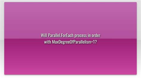 Will Parallelforeach Process In Order With Maxdegreeofparallelism1