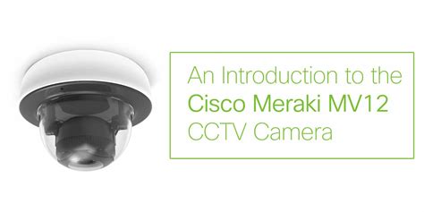 Meraki Mv12 An Introduction To The All New Cisco Meraki Cctv Camera