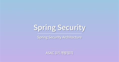 ASAC 기 개발일지 Spring Security Spring Security Architecture