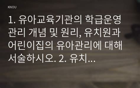 1 유아교육기관의 학급운영 관리 개념 및 원리 유치원과 어린이집의 유아관리에 대해 서술하시오 2 유치원의 재정관리의 기본원칙 예산편성 과정 및 내용 결산처리 과정