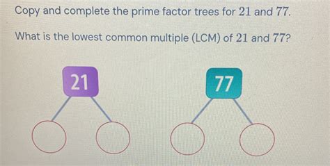 Solved Copy And Complete The Prime Factor Trees For 21 And 77 What Is The Lowest Common