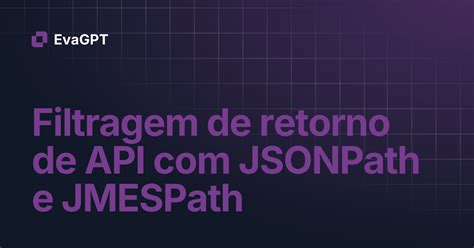 Filtragem De Retorno De Api Com Jsonpath E Jmespath Evagpt