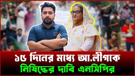 ১৫ দিনের মধ্যে আ লীগকে নি`ষি`দ্ধে`র দাবি এনসিপির Youtube