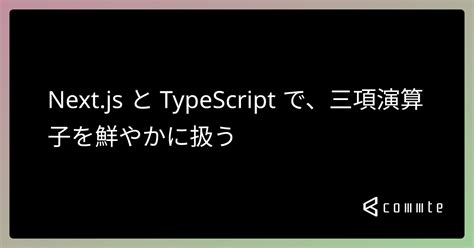 next js と typescript で、三項演算子を鮮やかに扱う コムテブログ