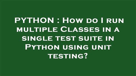 Python How Do I Run Multiple Classes In A Single Test Suite In Python Using Unit Testing