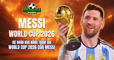 Messi World Cup 2026 Có Khả Năng Tham Gia Không