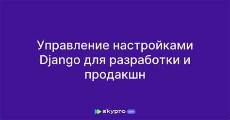 Управление настройками Django для разработки и продакшн