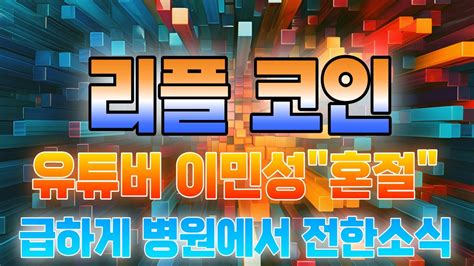 리플 코인 유튜버 이민성 혼절 급하게 병원에서 전한소식 Youtube