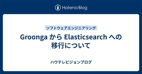 Groonga から Elasticsearch への移行について ハウテレビジョンブログ