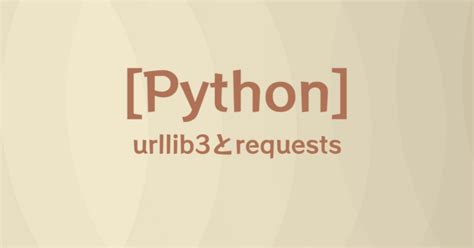 Python urllib と requests それぞれの特徴 いろいろなアプリ開発をしてみよう