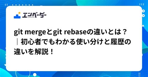 Git Mergeとgit Rebaseの違いとは？｜初心者でもわかる使い分けと履歴の違いを解説！ エンベーダー