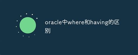 Oracle中where和having的区别 Oracle Php中文网 Oracle中where和having的区别 Oracle Php中文网