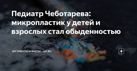 Педиатр Чеботарева микропластик у детей и взрослых стал обыденностью Аргументы и факты Aif