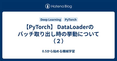 【pytorch】 Dataloaderのバッチ取り出し時の挙動について（2） 05から始める機械学習