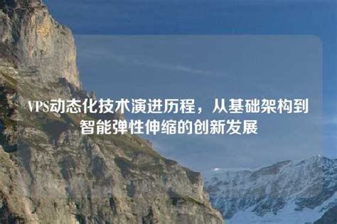 Vps动态化技术演进历程，从基础架构到智能弹性伸缩的创新发展 吉云网
