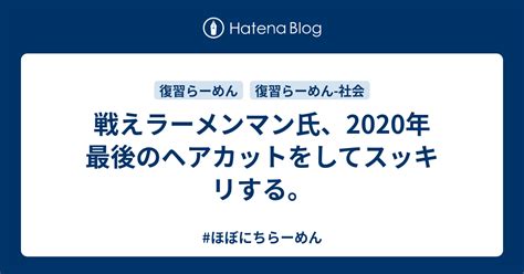 戦えラーメンマン氏、2020年最後のヘアカットをしてスッキリする。 ほぼにちらーめん