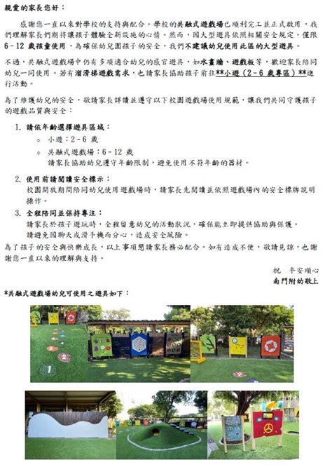 臺北市中正區南門國小附設幼兒園 親愛的家長您好： 感謝您一直以來對學校的支持與配合。學校的共融式遊戲場已順利完工並啟用，我們理解家長們期待讓孩子體驗全新設施的心情。 然而，因大型遊具依照