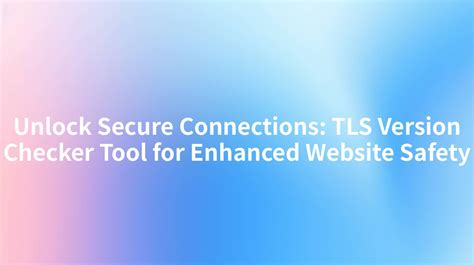 Unlock Secure Connections Tls Version Checker Tool For Enhanced Website Safety