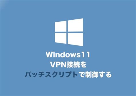 【windows11】バッチファイルでvpn接続を制御する方法 Tipstour チップスツアー