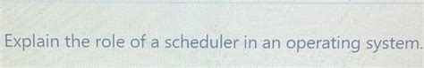Solved Explain The Role Of A Scheduler In An Operating